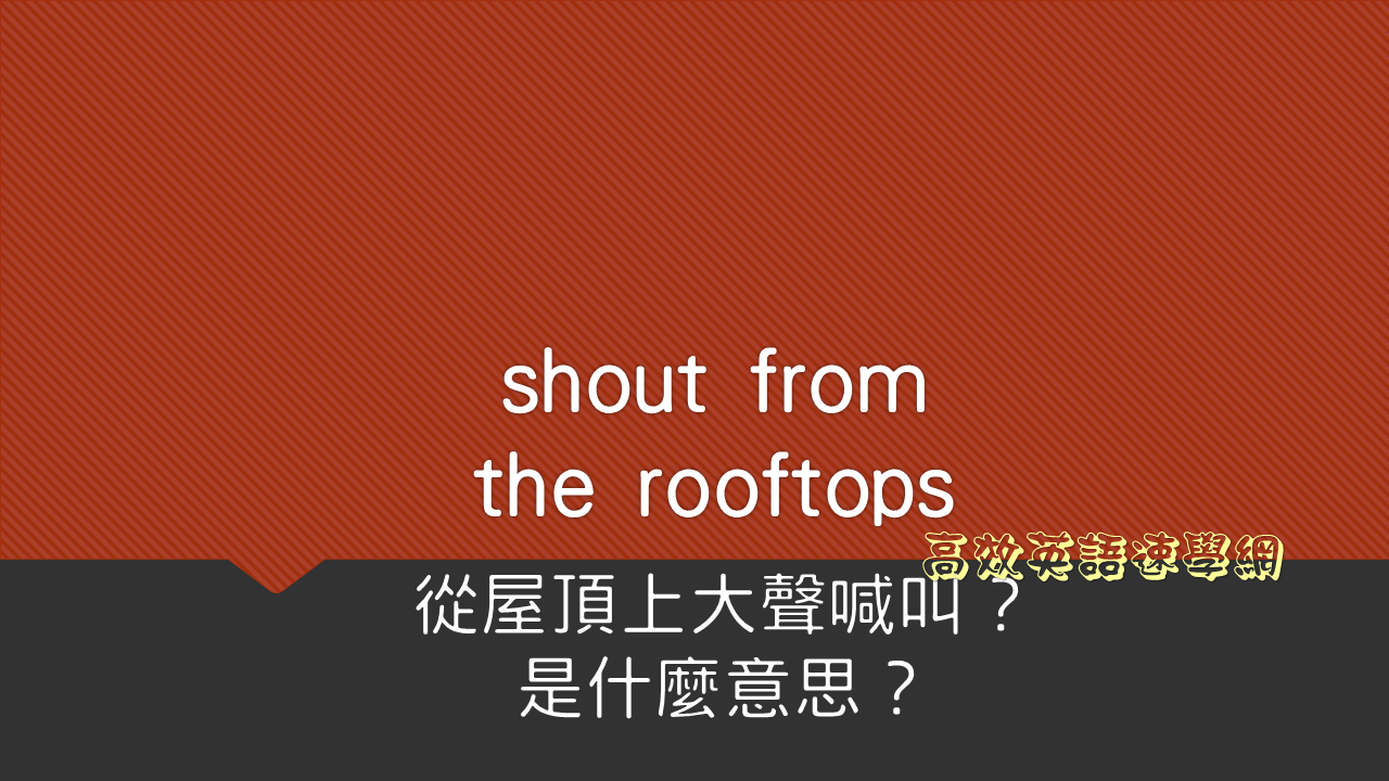 shout from the rooftops 用法| 「從屋頂上大聲喊叫」是什麼意思？ - 高效英語速學網